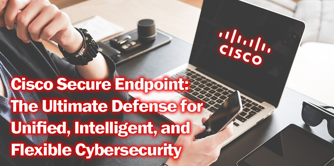 Cisco Secure Endpoint: The Ultimate Defense for Unified, Intelligent, and Flexible Cybersecurity